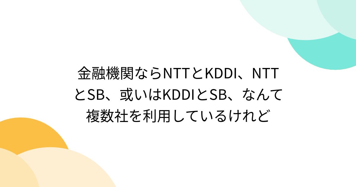 金融機関ならNTTとKDDI、NTTとSB、或いはKDDIとSB、なんて複数社を利用しているけれど - posfie
