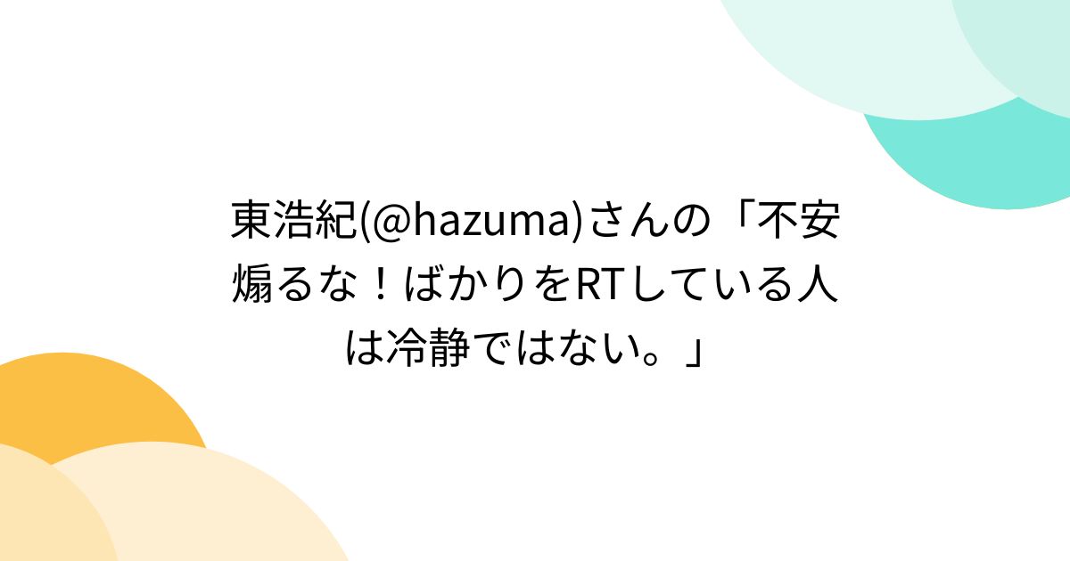 東浩紀(@hazuma)さんの「不安煽るな！ばかりをRTしている人は冷静ではない。」 - posfie
