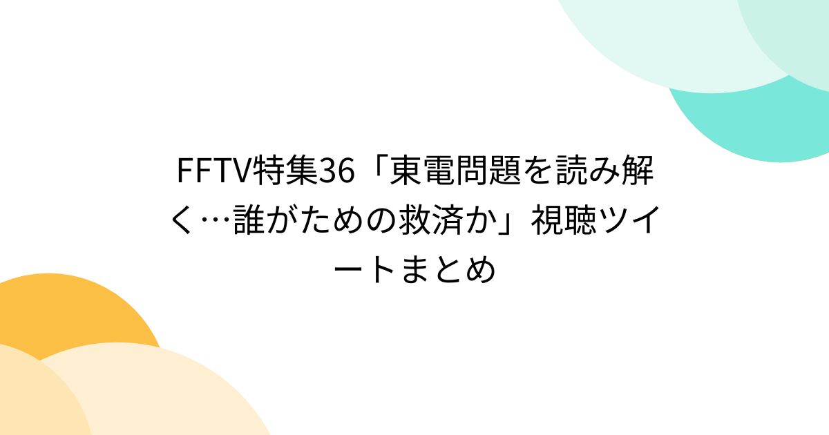 FFTV特集36「東電問題を読み解く…誰がための救済か」視聴ツイートまとめ - posfie