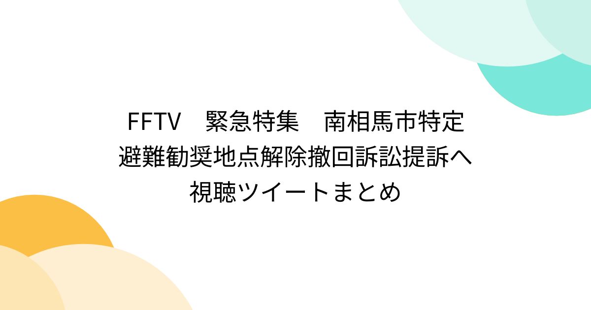 FFTV 緊急特集 南相馬市特定避難勧奨地点解除撤回訴訟提訴へ 視聴ツイートまとめ - posfie