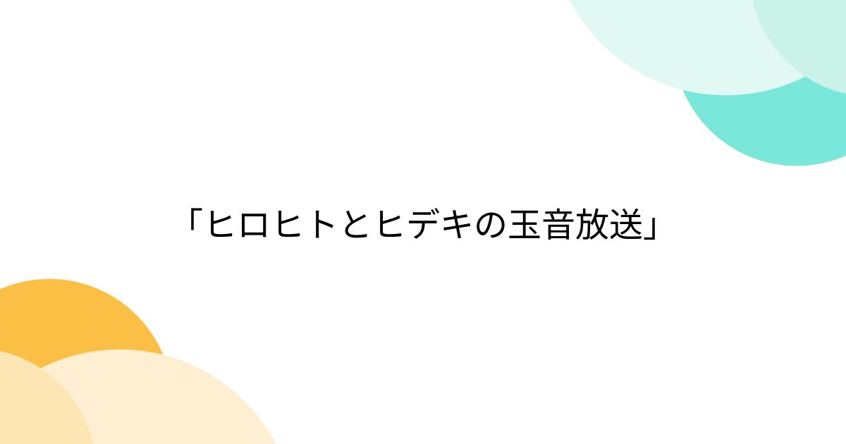 「ヒロヒトとヒデキの玉音放送」 - posfie