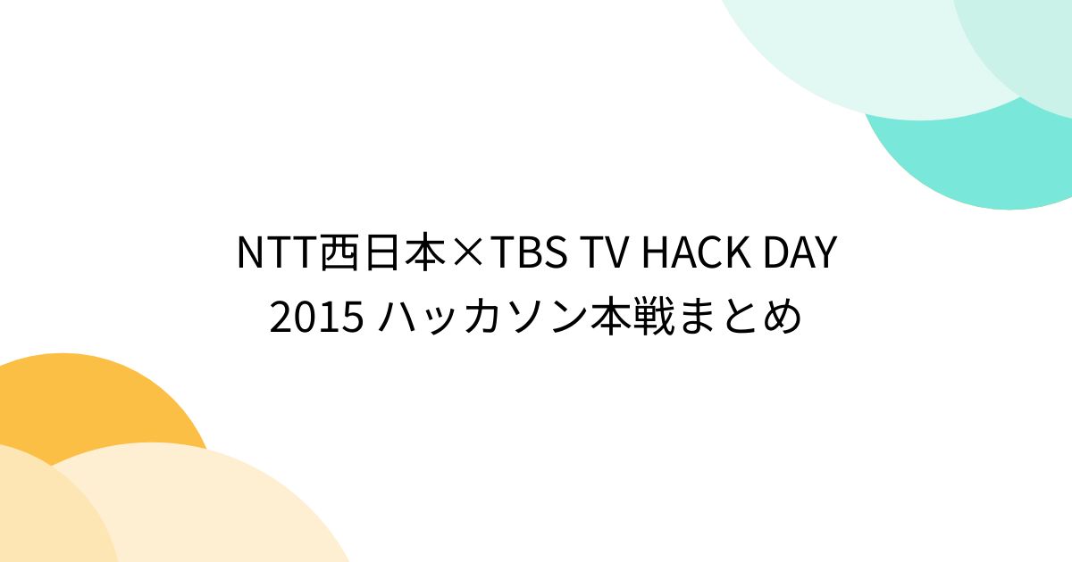 NTT西日本×TBS TV HACK DAY 2015 ハッカソン本戦まとめ - Togetter [トゥギャッター]