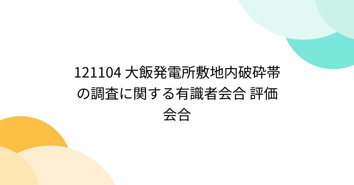 121104 大飯発電所敷地内破砕帯の調査に関する有識者会合 評価会合 - posfie