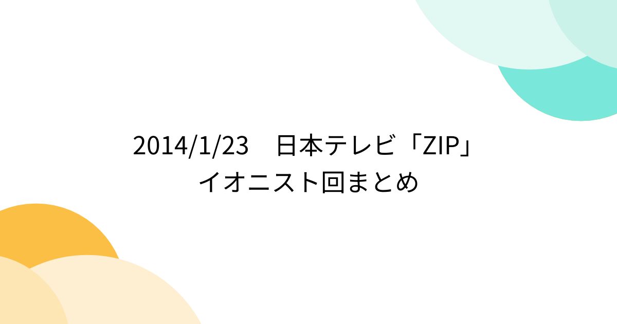 2014/1/23 日本テレビ「ZIP」イオニスト回まとめ - posfie