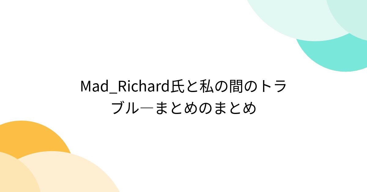 Mad_Richard氏と私の間のトラブル―まとめのまとめ - Togetter [トゥギャッター]