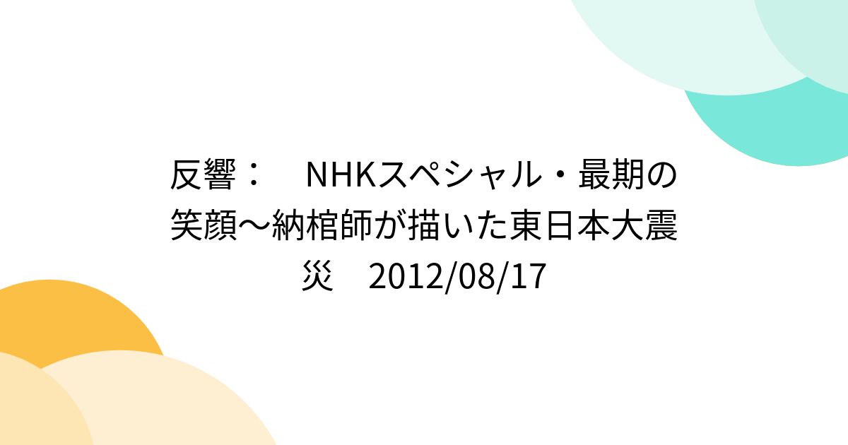 反響： NHKスペシャル・最期の笑顔～納棺師が描いた東日本大震災 2012/08/17 - posfie