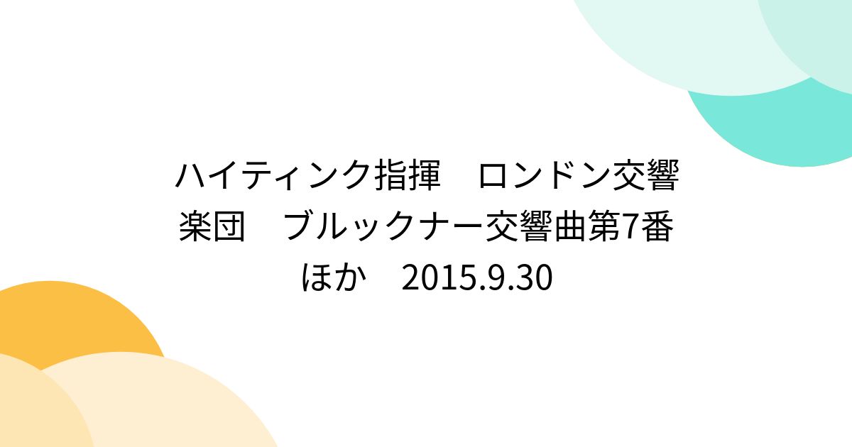 ハイティンク指揮 ロンドン交響楽団 ブルックナー交響曲第7番 ほか 2015.9.30 - posfie
