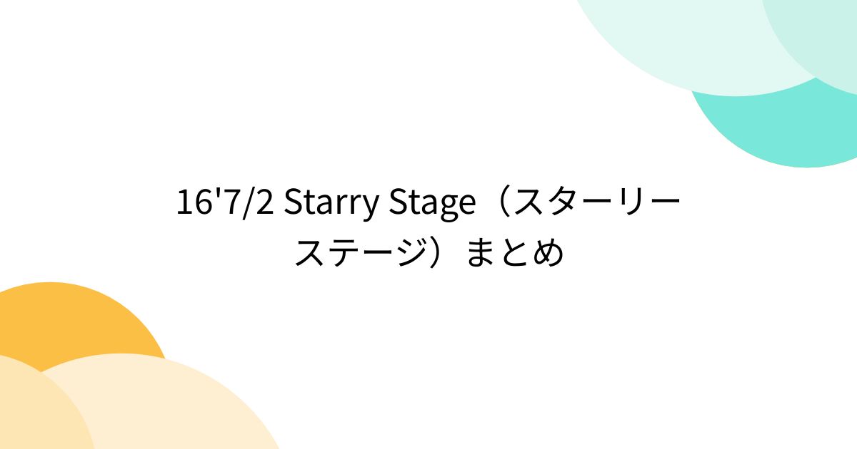 16'7/2 Starry Stage（スターリーステージ）まとめ - posfie
