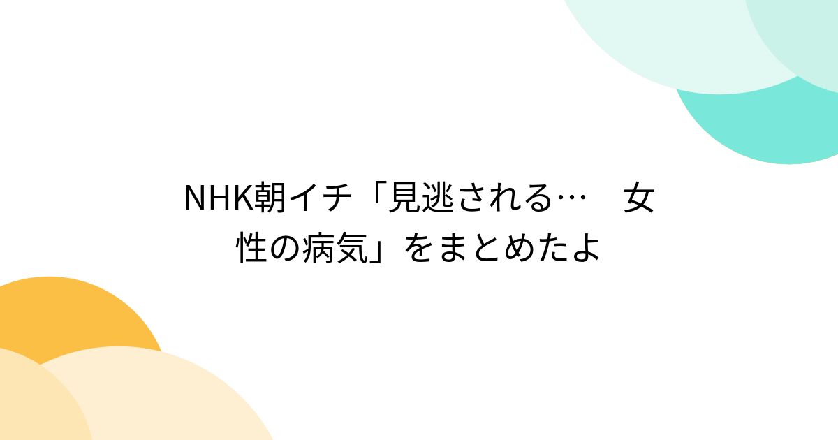 NHK朝イチ「見逃される… 女性の病気」をまとめたよ - posfie