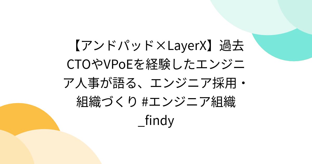 【アンドパッド×LayerX】過去CTOやVPoEを経験したエンジニア人事が語る、エンジニア採用・組織づくり #エンジニア組織_findy (2ページ目) - Togetter [トゥギャッター]