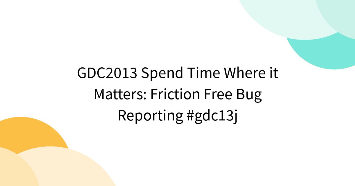 GDC2013 Spend Time Where it Matters: Friction Free Bug Reporting # ...