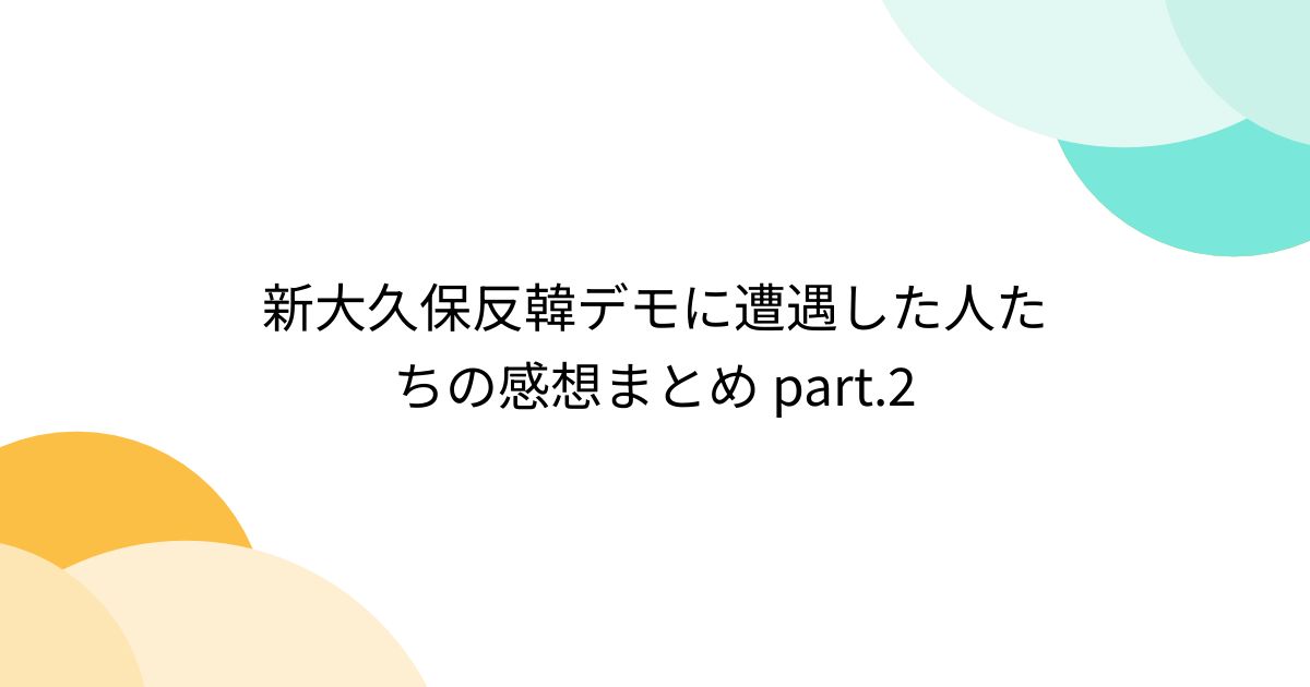 新大久保反韓デモに遭遇した人たちの感想まとめ part.2 - posfie