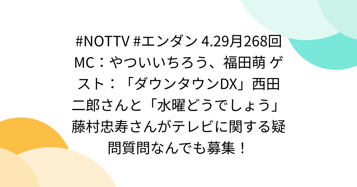 #NOTTV #エンダン 4.29月268回 MC：やついいちろう、福田萌 ゲスト：「ダウンタウンDX」西田二郎さんと「水曜どうでしょう」藤村忠寿さんがテレビに関する疑問質問なんでも募集 ...