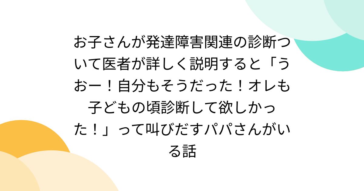 お子さんが発達障害関連の診断ついて医者が詳しく説明すると「うおー!自分もそうだった!オレも子どもの頃診断して欲しかった!」って叫びだすパパさんがいる話 Togetter トゥギャッター