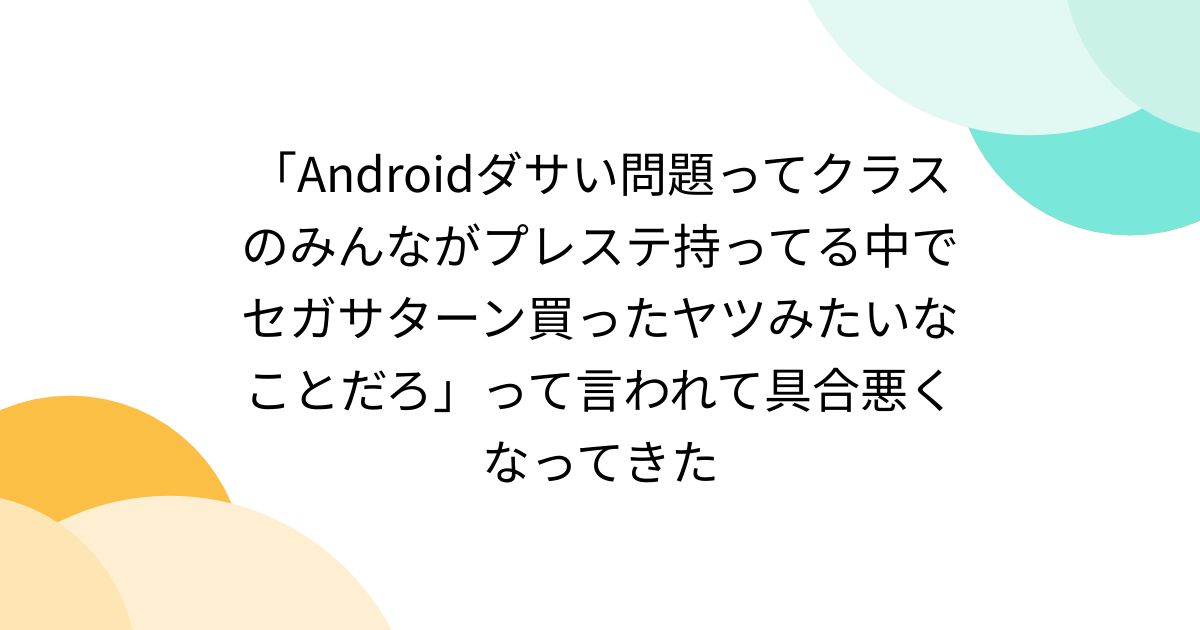 [B! togetter] 「Androidダサい問題ってクラスのみんながプレステ持ってる中でセガサターン買ったヤツみたいなことだろ」って言われて具合悪くなってきた