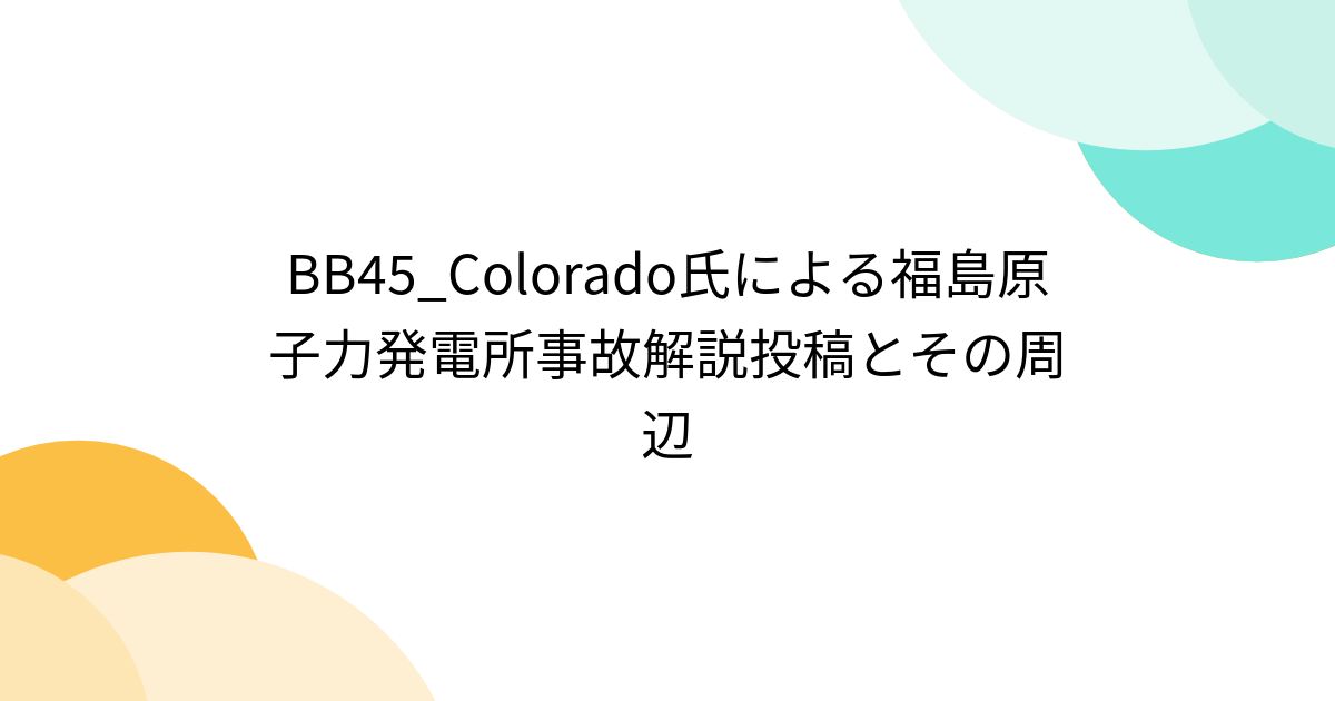 BB45_Colorado氏による福島原子力発電所事故解説投稿とその周辺 - Togetter [トゥギャッター]
