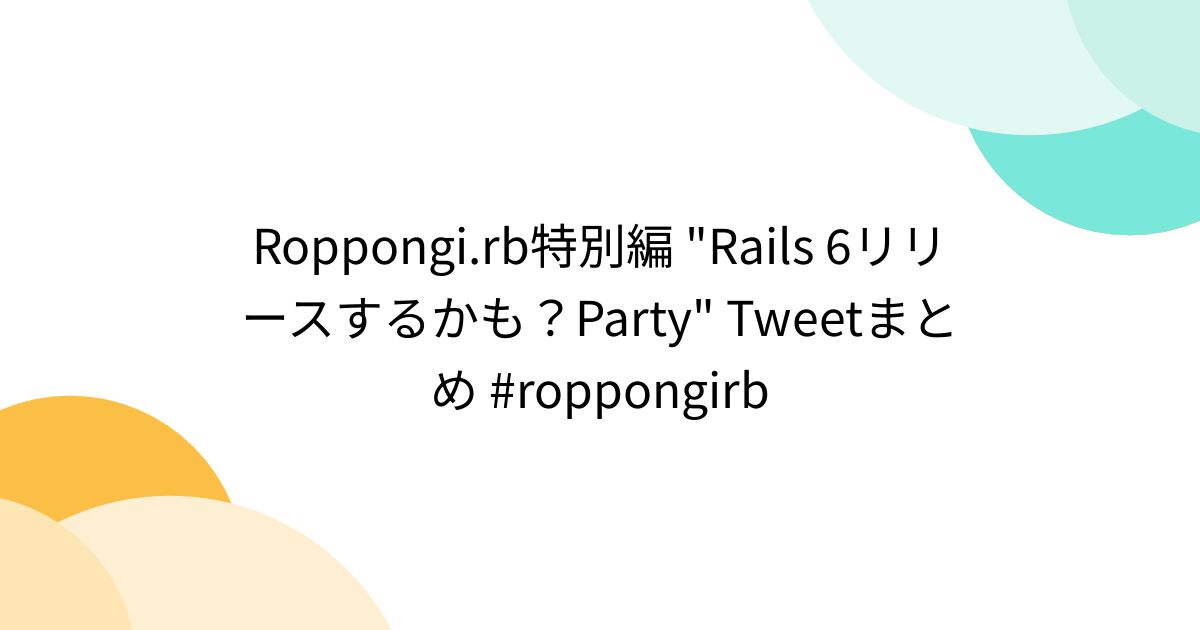 Roppongi.rb特別編 "Rails 6リリースするかも？Party" Tweetまとめ #roppongirb - posfie