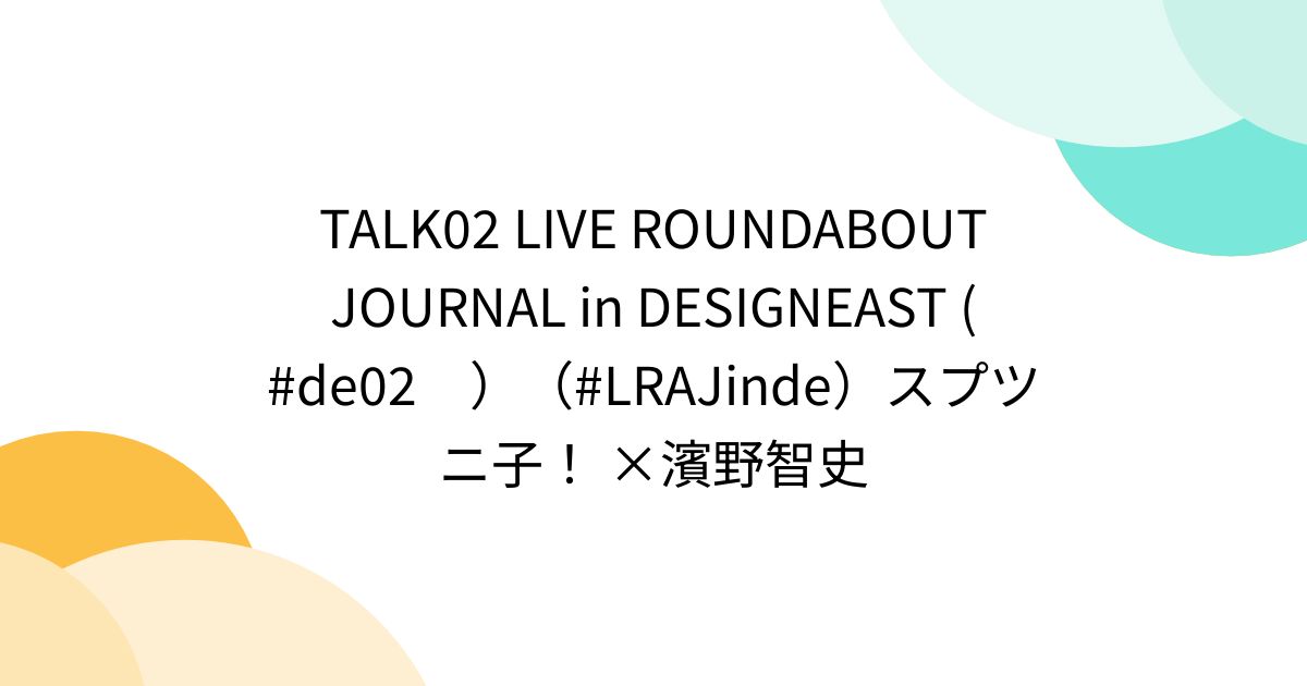 TALK02 LIVE ROUNDABOUT JOURNAL in DESIGNEAST ( #de02 ）（#LRAJinde）スプツニ子！ ×濱野智史 - posfie