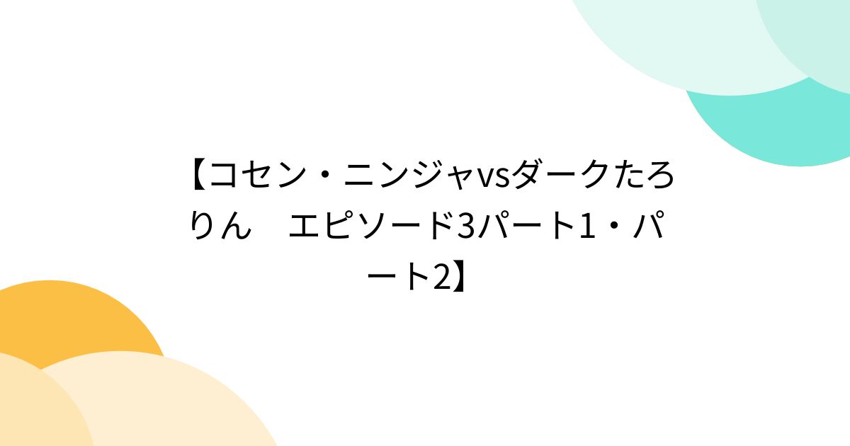 【コセン・ニンジャvsダークたろりん エピソード3パート1・パート2】 - posfie