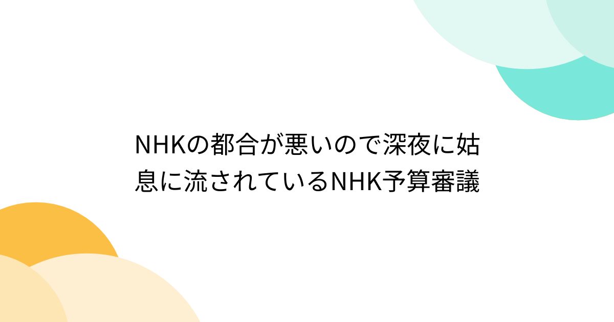 NHKの都合が悪いので深夜に姑息に流されているNHK予算審議 (4ページ目) - Togetter [トゥギャッター]