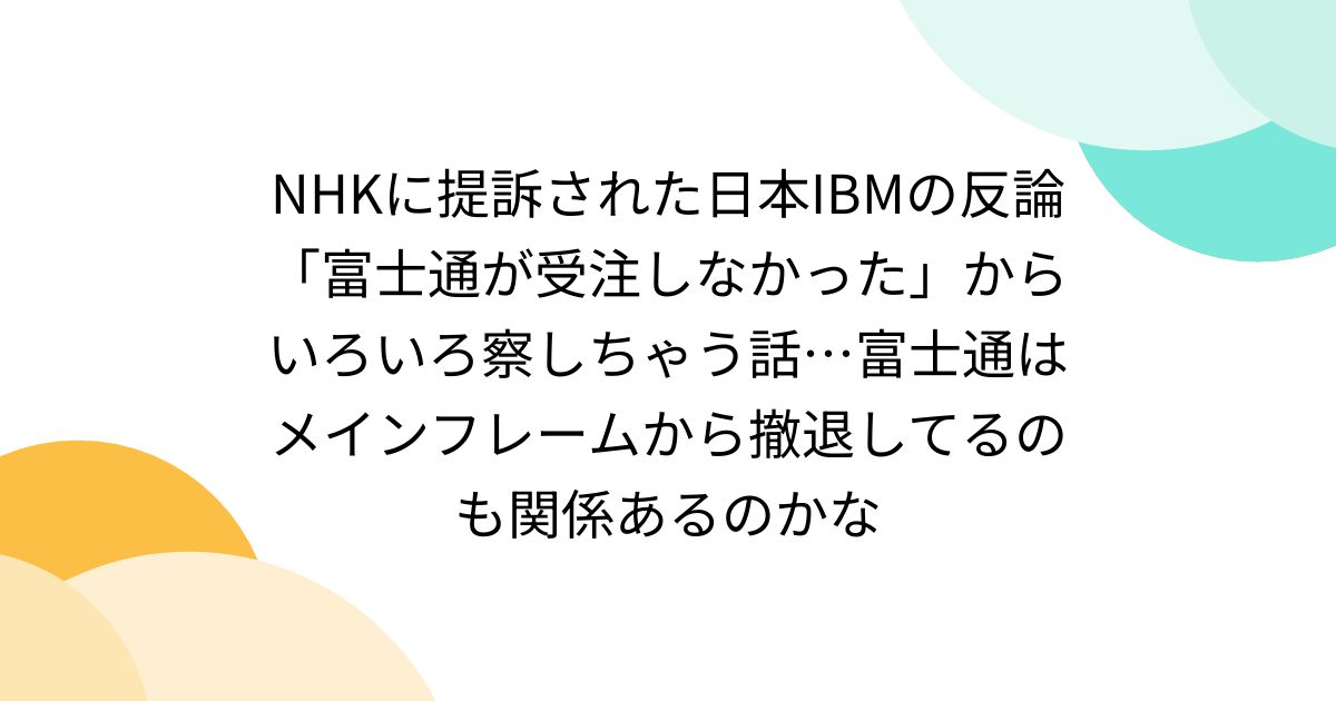 [B! Biz] NHKに提訴された日本IBMの反論「富士通が受注しなかった」からいろいろ察しちゃう話…富士通はメインフレームから撤退してるのも関係あるのかな