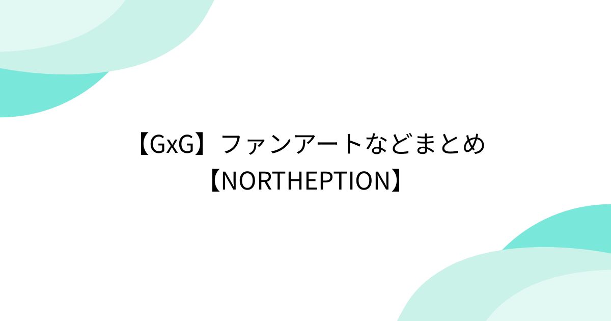 【GxG】ファンアートなどまとめ【NORTHEPTION】 - min.t (ミント)