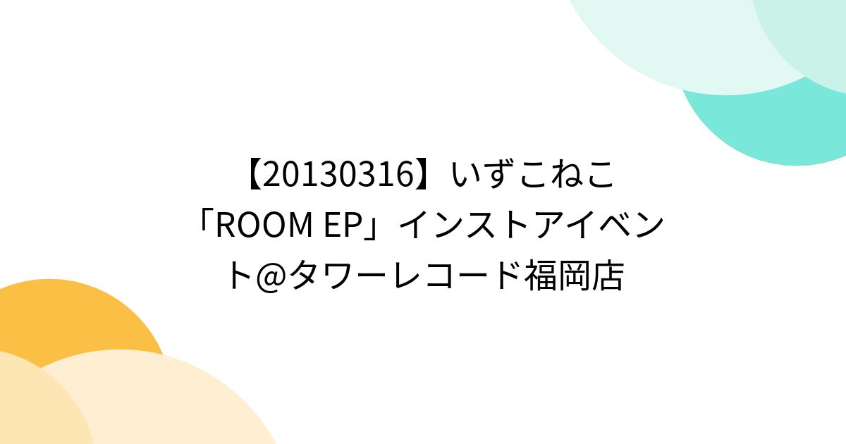 【20130316】いずこねこ 「ROOM EP」インストアイベント@タワーレコード福岡店 - posfie