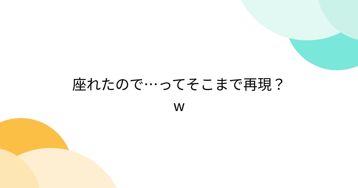 座れたので…ってそこまで再現？w - posfie