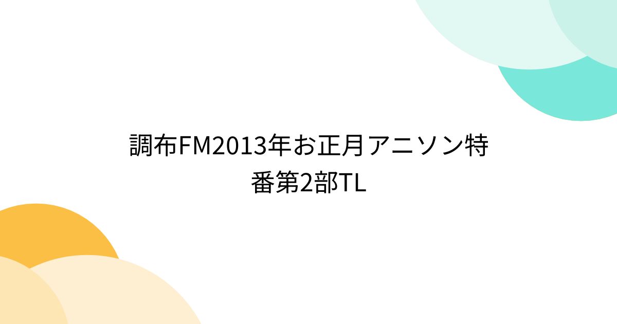調布FM2013年お正月アニソン特番第2部TL - posfie