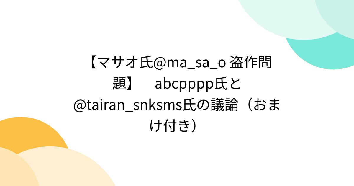 【マサオ氏@ma_sa_o 盗作問題】 abcpppp氏と@tairan_snksms氏の議論（おまけ付き） - posfie