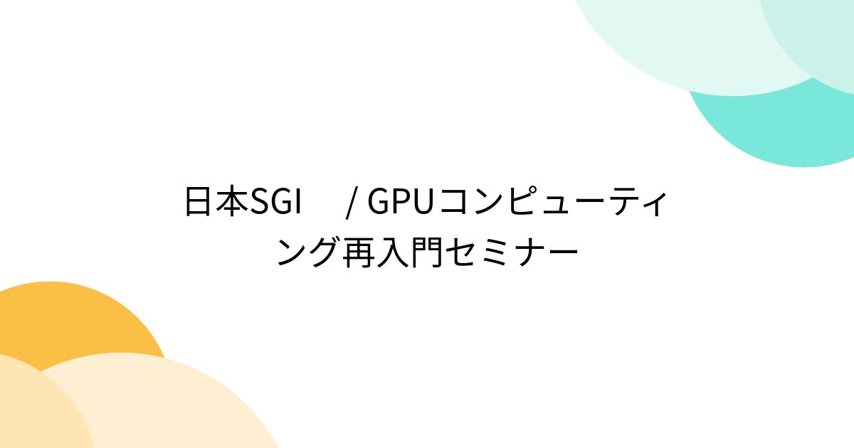 日本SGI / GPUコンピューティング再入門セミナー - posfie