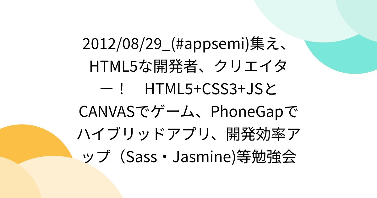 2012/08/29_(#appsemi)集え、HTML5な開発者、クリエイター！ HTML5+CSS3+JSとCANVASでゲーム、PhoneGapでハイブリッドアプリ、開発効率アップ ...