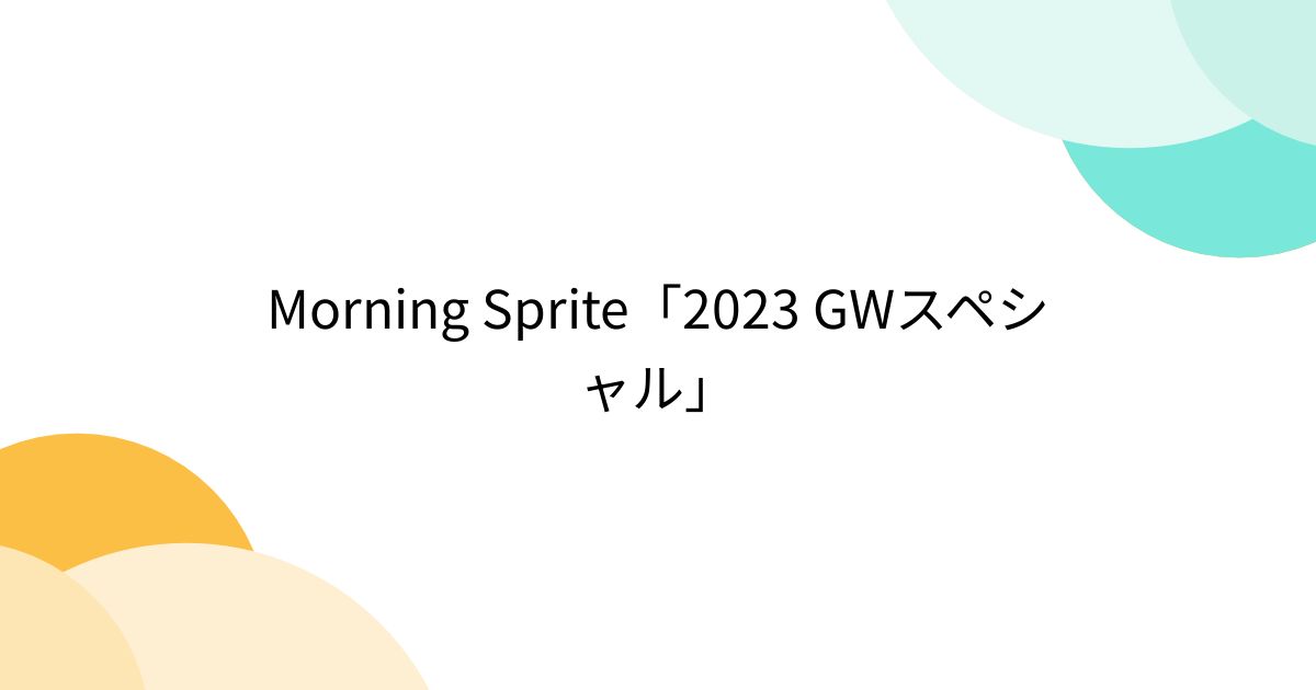 Morning Sprite「2023 GWスペシャル」 - posfie