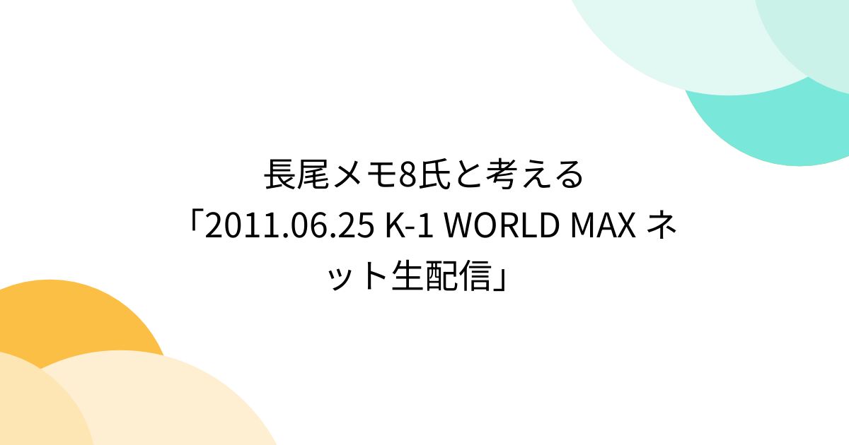 長尾メモ8氏と考える「2011.06.25 K-1 WORLD MAX ネット生配信」 - posfie