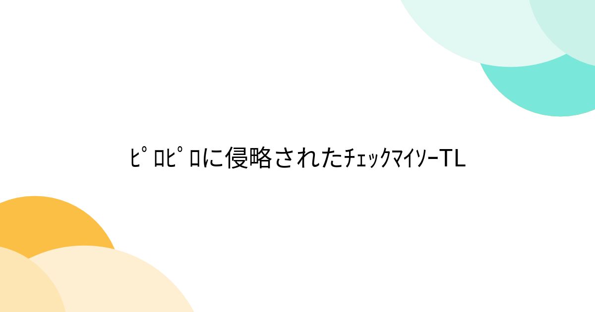 ﾋﾟﾛﾋﾟﾛに侵略されたﾁｪｯｸﾏｲｿｰTL - posfie