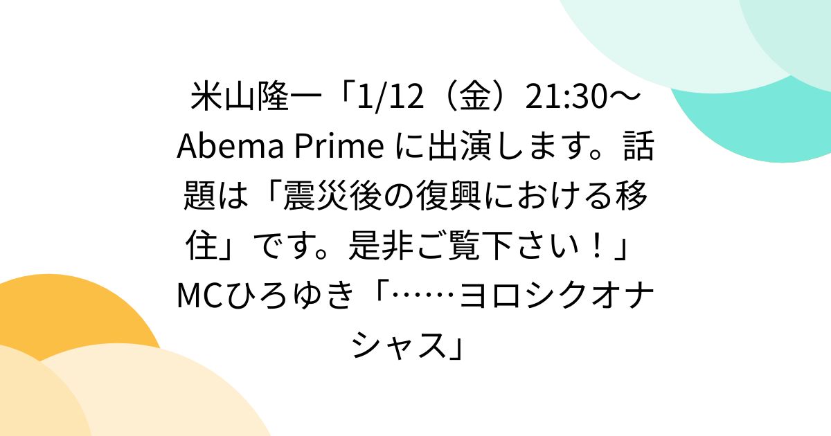 米山隆一「1/12（金）21:30～Abema Prime に出演します。話題は「震災後の復興における移住」です。是非ご覧下さい！」MCひろゆき「……ヨロシクオナシャス」 - Togetter ...