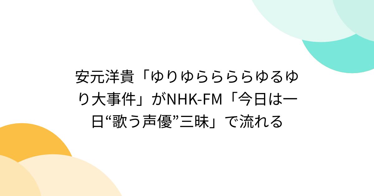 安元洋貴「ゆりゆららららゆるゆり大事件」がNHK-FM「今日は一日“歌う声優”三昧」で流れる - posfie