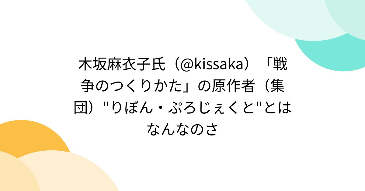 木坂麻衣子氏（@kissaka）「戦争のつくりかた」の原作者（集団）"りぼん・ぷろじぇくと"とはなんなのさ - posfie
