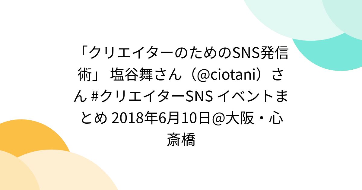 「クリエイターのためのSNS発信術」 塩谷舞さん（@ciotani）さん #クリエイターSNS イベントまとめ 2018年6月10日@大阪・心斎橋 - posfie