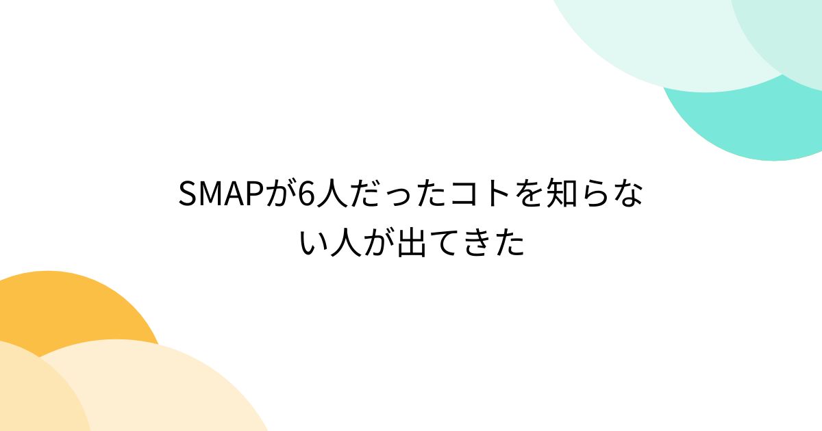 SMAPが6人だったコトを知らない人が出てきた - posfie