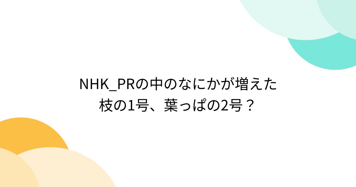 NHK_PRの中のなにかが増えた 枝の1号、葉っぱの2号？ - posfie