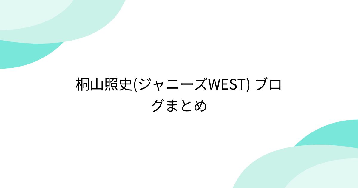 桐山照史(ジャニーズWEST) ブログまとめ - posfie