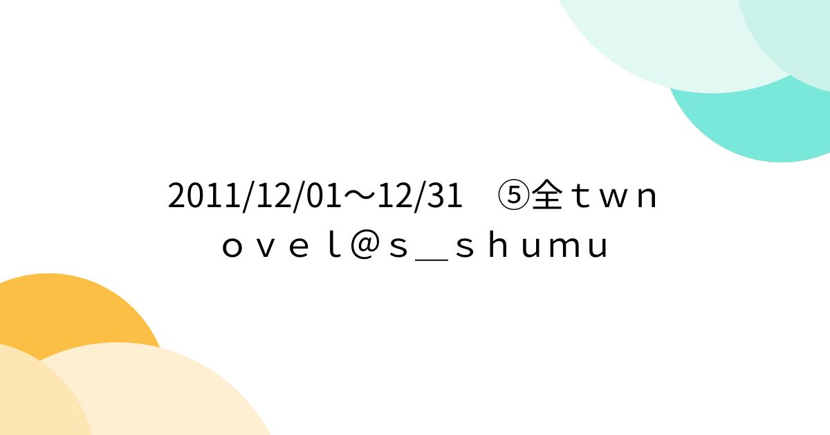 2011/12/01～12/31 ⑤全twnovel＠s_shumu - Togetter [トゥギャッター]