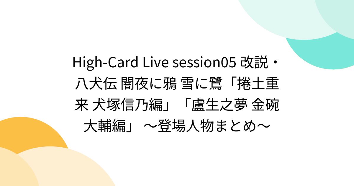 High-Card Live session05 改説・八犬伝 闇夜に鴉 雪に鷺「捲土重来 犬塚信乃編」「盧生之夢 金碗大輔編」 ～登場人物まとめ～ - posfie