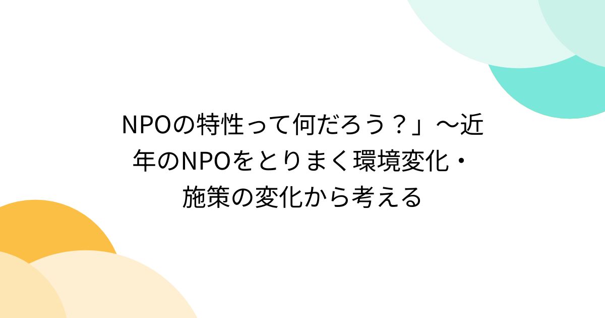 NPOの特性って何だろう？」～近年のNPOをとりまく環境変化・施策の変化から考える - posfie