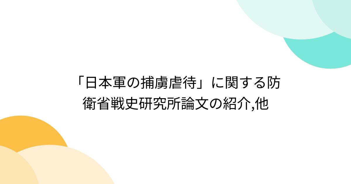 「日本軍の捕虜虐待」に関する防衛省戦史研究所論文の紹介,他 - posfie