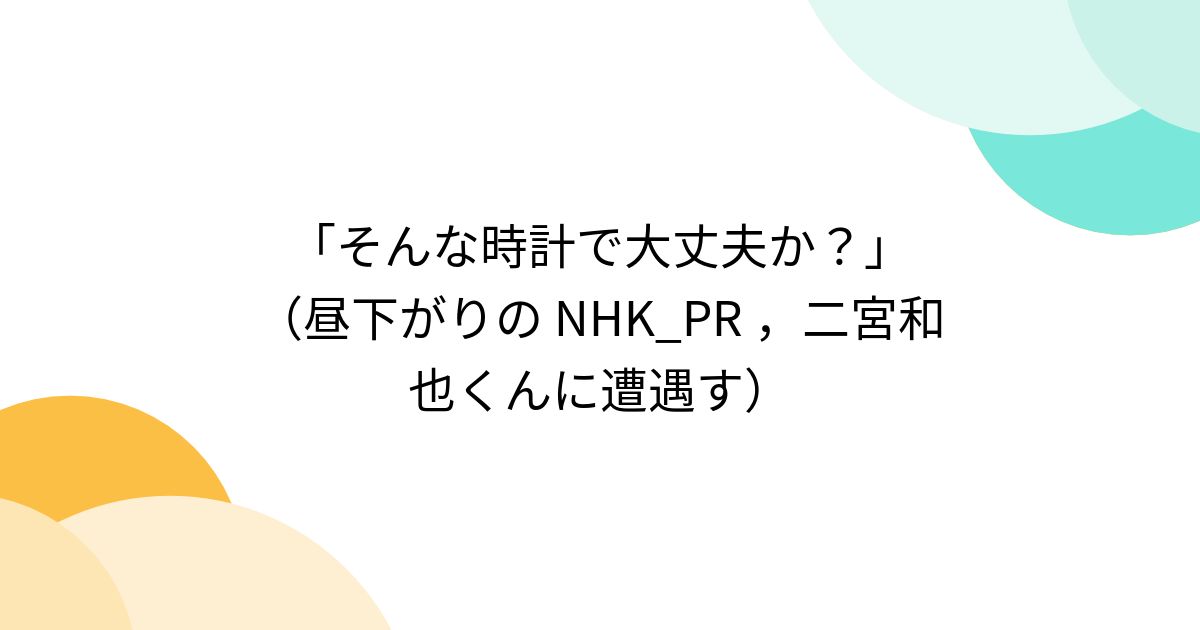 「そんな時計で大丈夫か？」 （昼下がりの NHK_PR ，二宮和也くんに遭遇す） - posfie