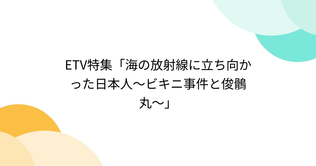 ETV特集「海の放射線に立ち向かった日本人〜ビキニ事件と俊鶻丸〜」 (2ページ目) - Togetter [トゥギャッター]