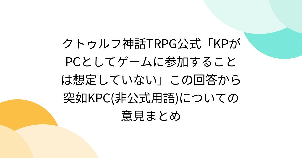 クトゥルフ神話TRPG公式「KPがPCとしてゲームに参加することは想定していない」この回答から突如KPC(非公式用語)についての意見まとめ - posfie