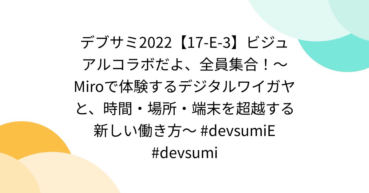 デブサミ2022【17-E-3】ビジュアルコラボだよ、全員集合！～Miroで体験するデジタルワイガヤと、時間・場所・端末を超越する新しい働き方～ #devsumiE #devsumi - posfie